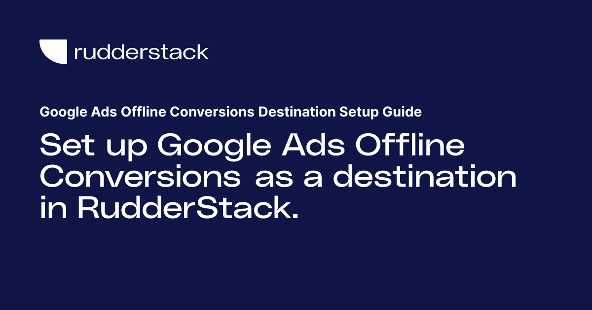 Google Ads Offline Conversions Destination Setup Guide | RudderStack Docs