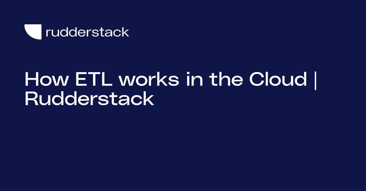 How ETL works in the Cloud | Rudderstack