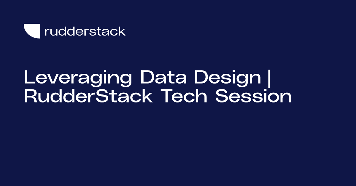Leveraging Data Design | RudderStack Tech Session