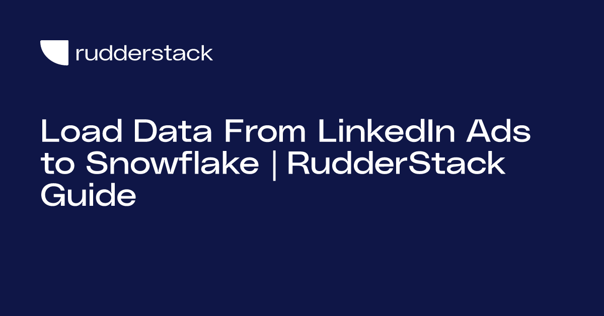 Load Data From LinkedIn Ads to Snowflake | RudderStack Guide